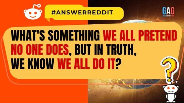 What's something we all Pretend no one does, but in truth, we know we ...